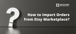 How to Import Orders from Etsy Marketplace with Ease - API2Cart